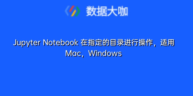 Jupyter Notebook 在指定的目录进行操作,适用 Mac,windows 数据大咖 数据分析,大数据,量化分析,数据接口