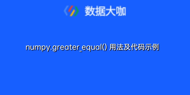 Numpygreaterequal 用法及代码示例 数据大咖 数据分析，大数据，量化分析，数据接口